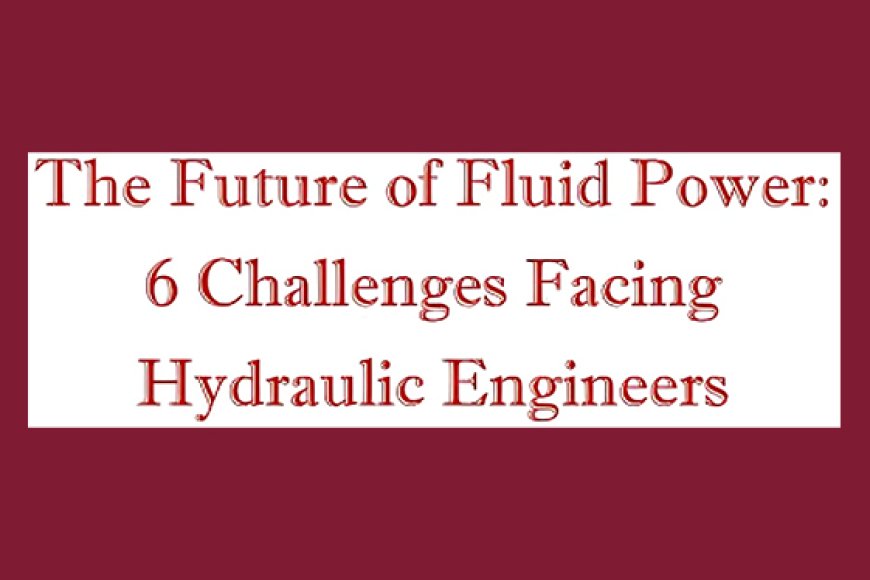 The Future of Fluid Power: 6 Challenges Facing Hydraulic Engineers